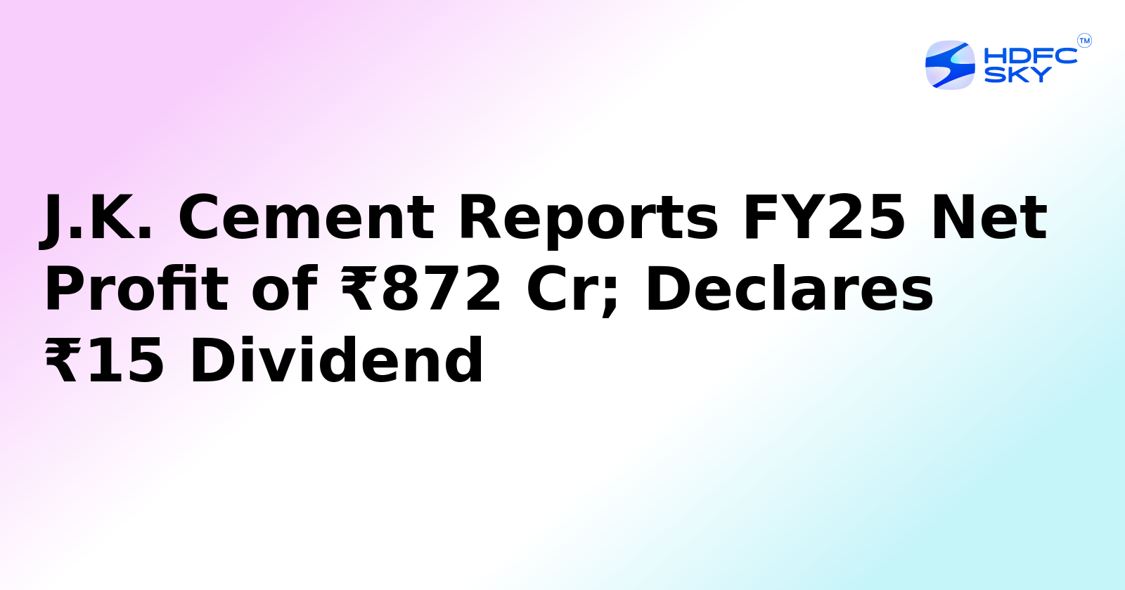J.K. Cement FY25 Net Profit at ₹872 Cr; Declares ₹15 Final Dividend