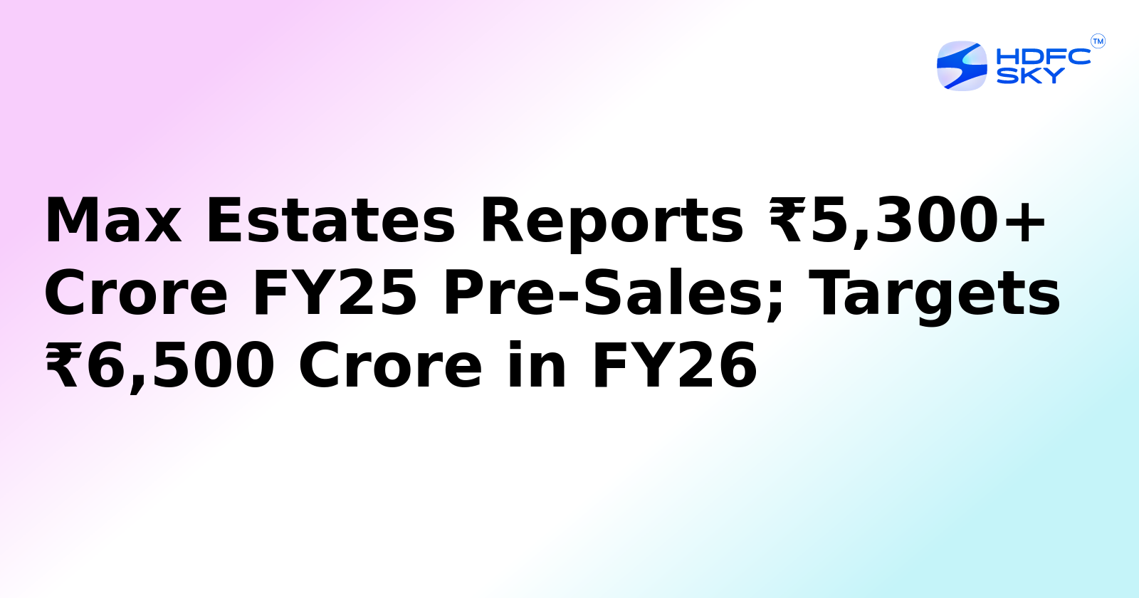 Max Estates FY25 Pre-Sales Cross ₹5,300 Crore, Targets ₹6,500 Crore in FY26